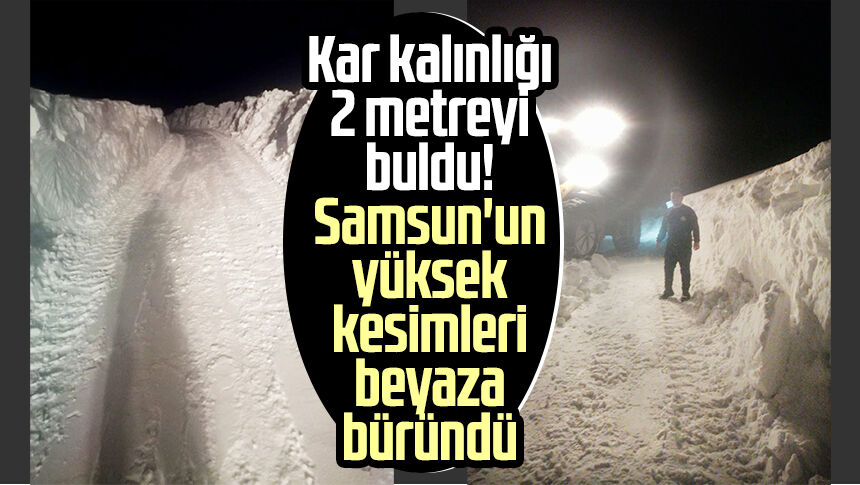 Kar kalınlığı 2 metreyi buldu! Samsun'un yüksek kesimleri beyaza büründü - Samsun Haber, Samsun ...