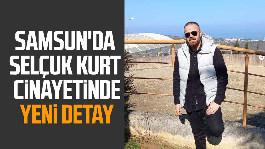 Samsun Fatih Mahallesi'ndeki Selçuk Kurt cinayetinde yeni detay ... Samsun Fatih Mahallesi'ndeki Selçuk Kurt cinayetinde yeni detay ...