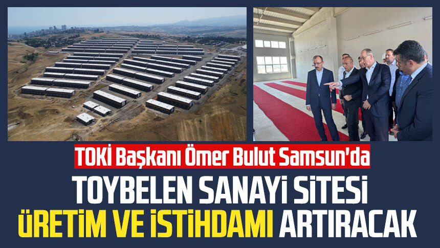 TOKİ Başkanı Ömer Bulut Samsun'da: Toybelen Sanayi Sitesi üretim ve ...