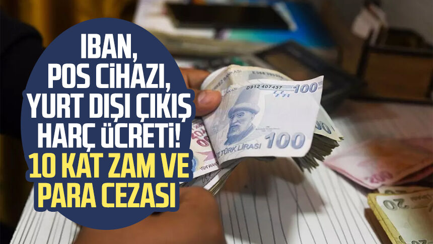 IBAN, pos cihazı, yurt dışı çıkış harç ücreti! 10 kat zam ve para ...