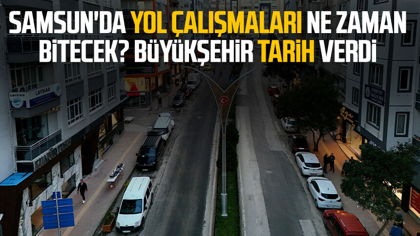 Samsun'da yol çalışmaları ne zaman bitecek? Büyükşehir tarih verdi ...