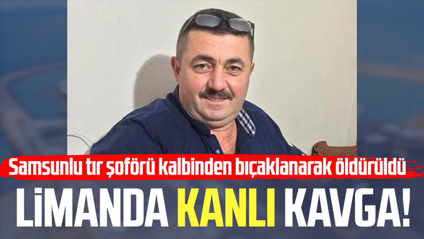 Limanda kanlı kavga! Samsunlu tır şoförü Ahmet Çubukçuoğlu kalbinden ...